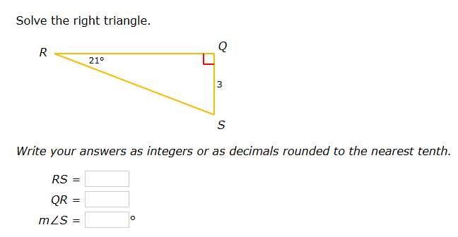 Solve the right triangle. RS = QR = m∠S = | StudyX
