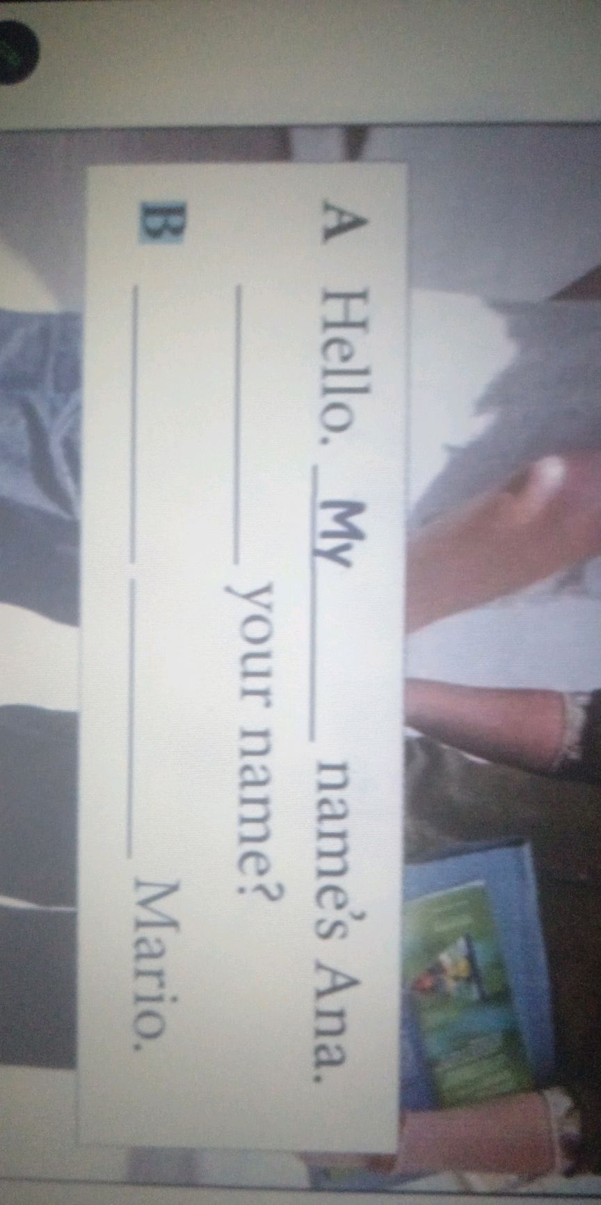 A Hello. My name's Ana. B ______ your name? | StudyX