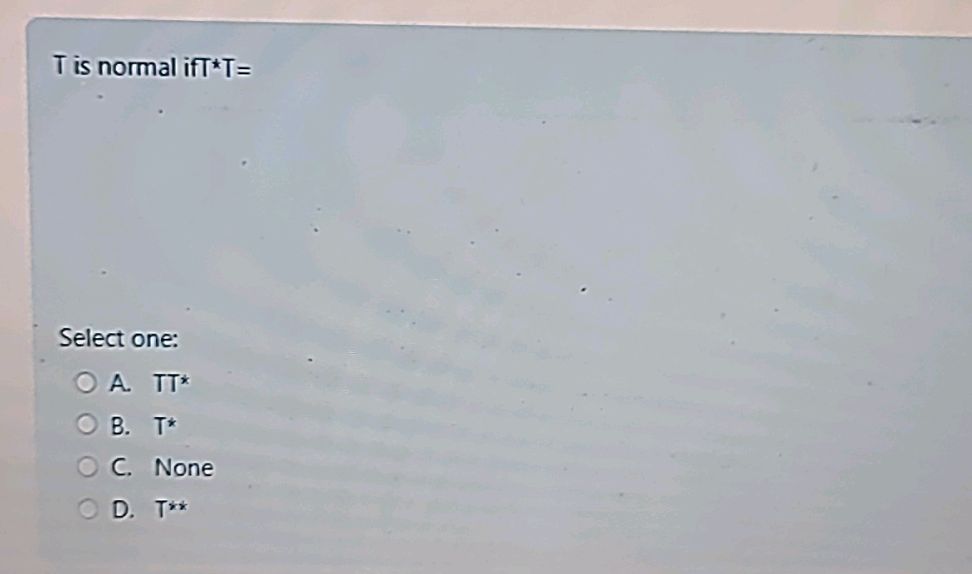 T is normal if TT= Select one: A. TT B. T*
