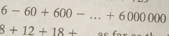 6 - 60 + 600 - ... + 6000000 8 + 12 + 18 + | StudyX