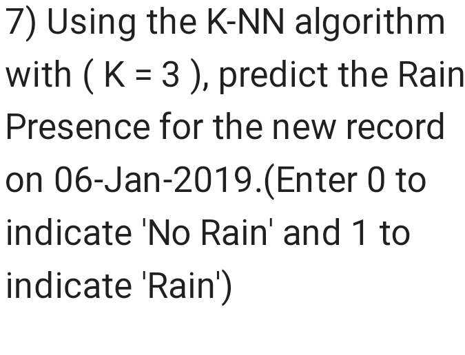 7 Using the K NN algorithm with K 3 predict the Rain Presence for the new record on 06 Jan 2019 ...