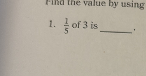 Find the value by using 1. $ {1}{5}$ of 3 is | StudyX