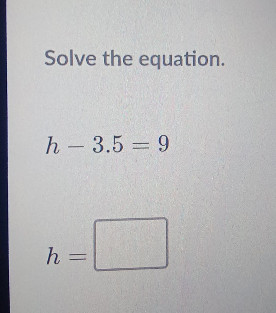 Solve the equation. $h - 3.5 = 9$ $h = $ | StudyX