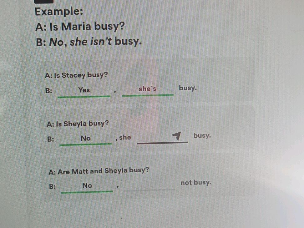 Example: A: Is Maria busy? B: No, she isn't