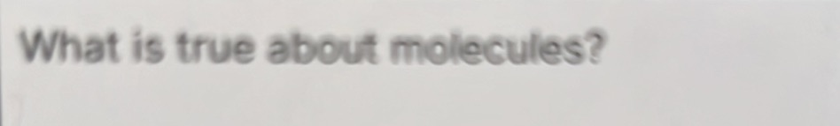 What is true about molecules? | StudyX