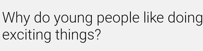 Why do young people like doing exciting | StudyX