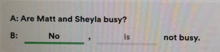 A: Are Matt and Sheyla busy? B: No, is not