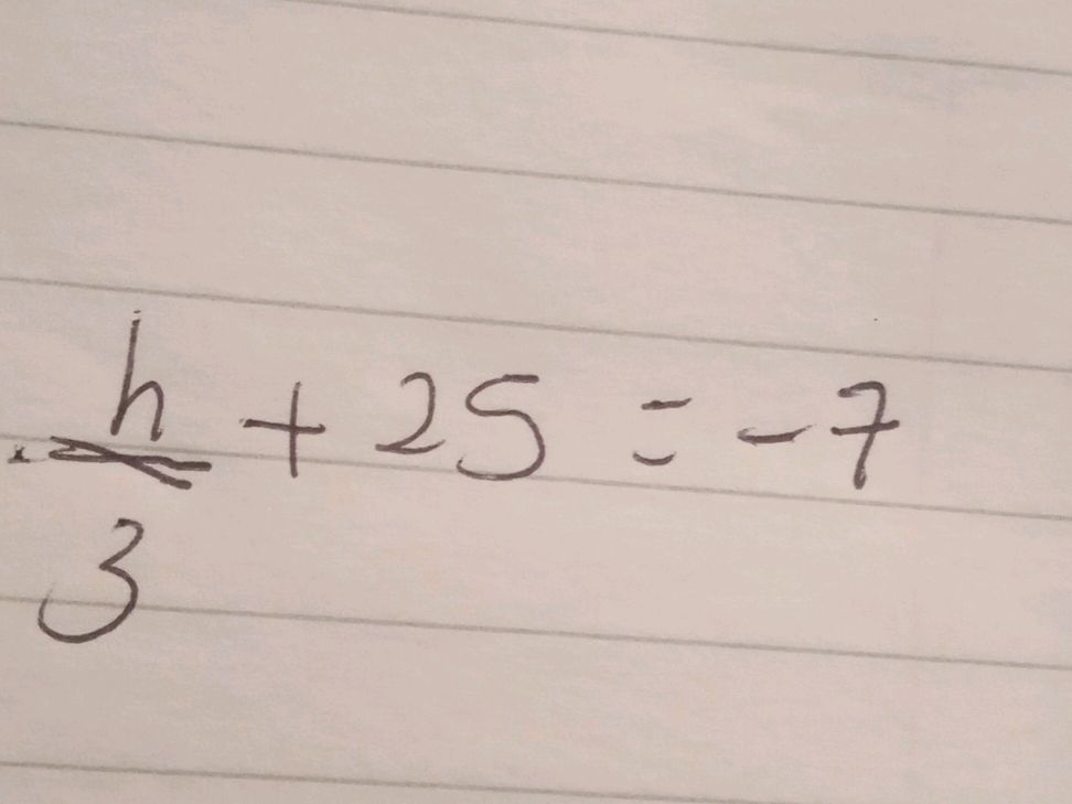 Solving for h in the equation h/3 + 25 = -7 | StudyX