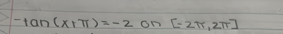 Solve $-\tan(x + \pi) = -2$ on $[-2\pi, | StudyX